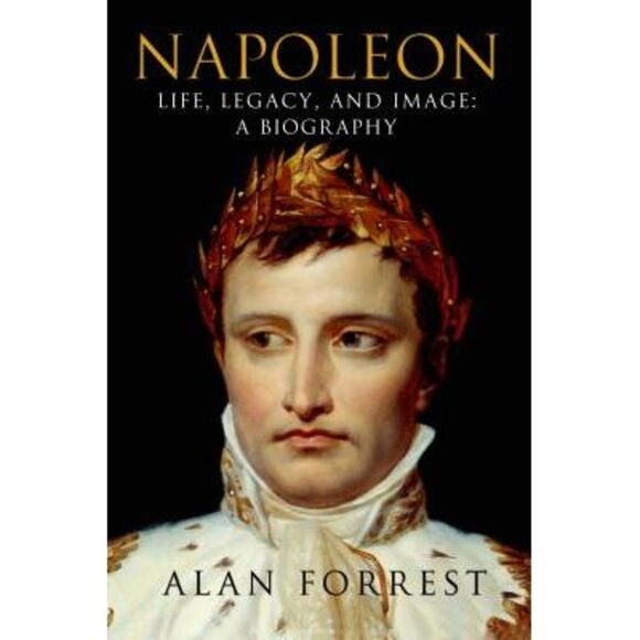 Alan Forrest | Other | Napoleon Life Legacy And Image A Biography Alan ...